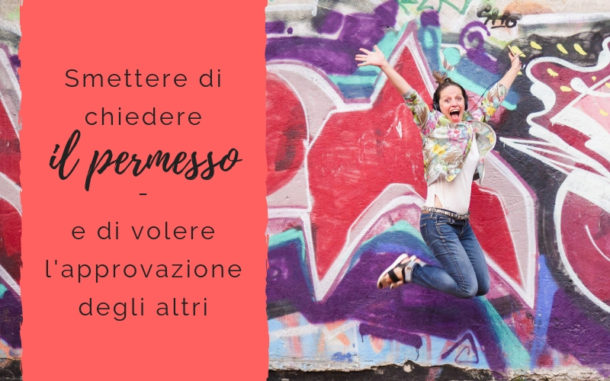 Smettere di chiedere il permesso - e di volere l'approvazione degli ...